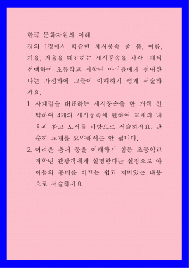 한국 문화자원의 이해 ) 강의 1강에서 학습한 세시풍속 중 봄, 여름, 가을, 겨울을 대표하는 세시풍속을 각각 1개씩 선택하여 초등학교 저학년 아이들에게 설명한다는 가정하에 그들이 이해하기 쉽게 서술하세요-1페이지