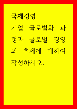 국제경영 ) 기업 글로벌화 과정과 글로벌 경영의 추세에 대하여 작성하시오-1페이지