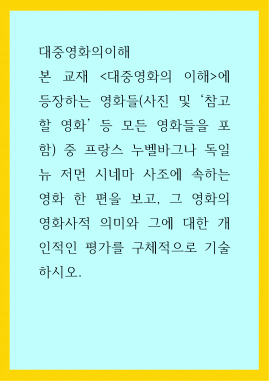 대중영화의이해 ) 본 교재 대중영화의 이해에 등장하는 영화들(사진 및 참고할 영화 등 모든 영화들을 포함) 중 프랑스 누벨바그나 독일 뉴 저먼 시네마 사조에 속하는 영화 한 편을 보고, 그 영화의 영화사적 의미와 그에 대한 개인적인 평가를 구체적으로 기술하시-1페이지