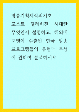 방송기획제작의기초 ) 포스트 텔레비전 시대란 무엇인지 설명하고, 해외에 포맷이 수출된 한국 방송 프로그램들의 유형과 특성에 관하여 분석하시오-1페이지