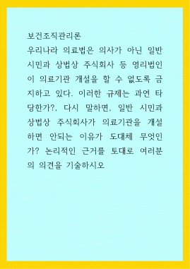 보건조직관리론 ) 우리나라 의료법은 의사가 아닌 일반 시민과 상법상 주식회사 등 영리법인이 의료기관 개설을 할 수 없도록 금지하고 있다-1페이지