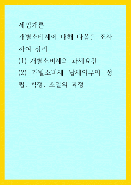 세법개론 ) 개별소비세에 대해 다음을 조사하여 정리 (1) 개별소비세의 과세요건 (2) 개별소비세 납세의무의 성립, 확정, 소멸의 과정-1페이지