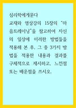 심리학에게묻다 ) 자신의 일상에 이러한 방법들을 적용해 본 후, 그 중 3가지 방법을 적용한 내용과 결과를 구체적으로 제시하고, 느낀점 또는 배운점을 쓰시오-1페이지