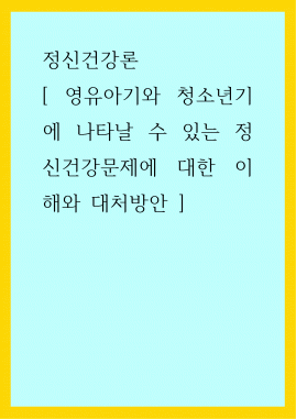 정신건강론 ) 영유아기와 청소년기에 나타날 수 있는 정신건강문제에 대한 이해와 대처방안-1페이지