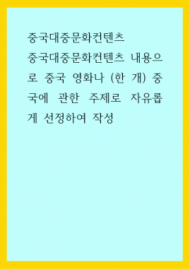 중국대중문화컨텐츠 ) 중국대중문화컨텐츠 내용으로 중국 영화나 (한 개) 중국에 관한 주제로 자유롭게 선정하여 작성-1페이지