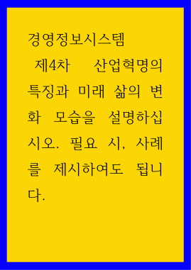 경영정보시스템 제4차 산업혁명의 특징과 미래 삶의 변화 모습을 설명하십시오 필요 시 사례를 제시하여도 됩니다-1페이지