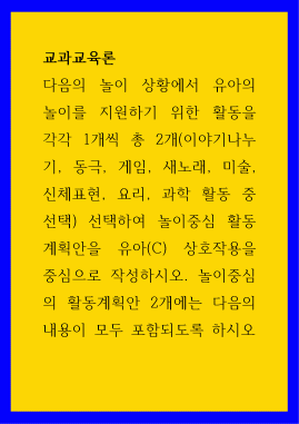 교과교육론 다음의 놀이 상황에서 유아의 놀이를 지원하기 위한 활동을 각각 1개씩 총 2개(이야기나누기, 동극, 게임, 새노래, 미술, 신체표현, 요리, 과학 활동 중 선택) 선택-1페이지