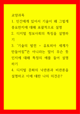 교양 인간에게 있어서 기술이 왜 그렇게 중요한지에 대해 포괄적으로 설명 2 디지털 정보사회의 특징을 설명하기 3 기술의 발전 = 유토피아 세계가 만들어짐은 아니라는 말이 무슨 뜻인지에 대해 특정의 예를 들어 설명하기-1페이지