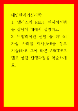 대인관계의심리학 엘리스의 REBT 인지정서행동 상담에 대해서 설명하고 2 비합리적인 신념 중 하나의 가상 사례를 제시하고 그에 따른 ABCDE모델로 상담 진행과정을 약술하세요-1페이지