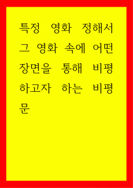 비평문 특정 영화 정해서 그 영화 속에 어떤 장면을 통해 비평하고자 하는 비평문-1페이지