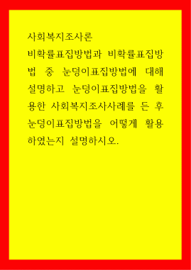 사회복지조사론 비확률표집방법과 비확률표집방법 중 눈덩이표집방법에 대해 설명하고 눈덩이표집방법을 활용한 사회복지조사사례를 든 후 눈덩이표집방법을 어떻게 활용하였는지 설명하시오-1페이지