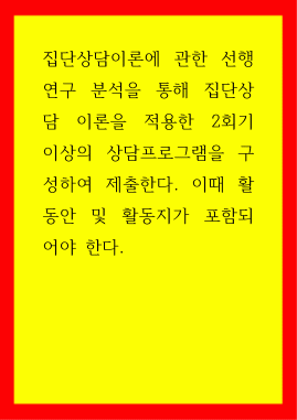 상담 집단상담이론에 관한 선행연구 분석을 통해 집단상담 이론을 적용한 2회기 이상의 상담프로그램을 구성하여 제출한다 이때 활동안 및 활동지가 포함되어야 한다-1페이지