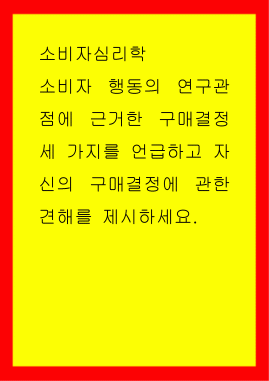 소비자심리학 소비자 행동의 연구관점에 근거한 구매결정 세 가지를 언급하고 자신의 구매결정에 관한 견해를 제시하세요-1페이지