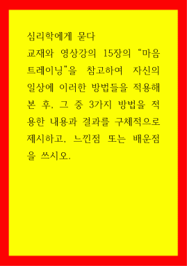 심리학에게 묻다] 마음트레이닝을 참고하여 자신의 일상에 이러한 방법들을 적용해 본 후 그 중 3가지 방법 적용 내용과 결과 구체적으로 제시 느낀점 또는 배운점을 쓰시오-1페이지