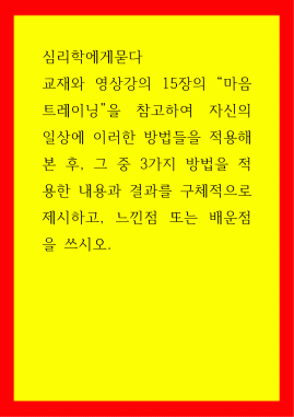 교재와 영상강의 15장의 “마음트레이닝”을 참고하여 자신의 일상에 이러한 방법들을 적용해 본 후, 그 중 3가지 방법을 적용한 내용과 결과를 구체적으로 제시하고, 느낀점 또는 배운점을 쓰시오.
-1페이지