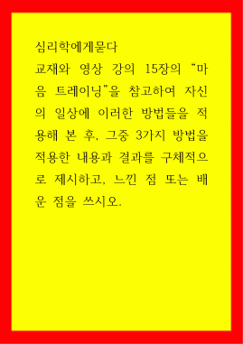 “마음 트레이닝”을 참고하여 자신의 일상에 이러한 방법들을 적용해 본 후, 그중 3가지 방법을 적용한 내용과 결과를 구체적으로 제시하고, 느낀 점 또는 배운 점을 쓰시오.
-1페이지