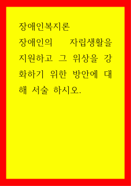 장애인복지론] 장애인의 자립생활을 지원하고 그 위상을 강화하기 위한 방안에 대해 서술 하시오-1페이지