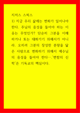 지저스 스픽스) 지금 우리 삶에는 변화가 일어나야 한다. 주님의 음성을 들어야 하는 이유는 무엇인가? 단순히 그분을 이해하거나 또는 대화가기 위해서가 아니라. 오히려 그분의 장성한 분량을 닮은 사람으로 변화하기 위해서 예수님의 음성을 들어야 한다….’변함의 신학’은 기독교의 핵심이다
-1페이지