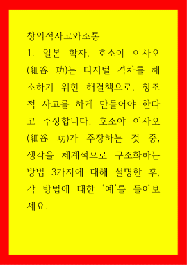 창의적사고와소통] 일본 학자, 호소야 이사오(細谷 功)는 디지털 격차를 해소하기 위한 해결책으로, 창조적 사고를 하게 만들어야 한다고 주장합니다. 호소야 이사오(細谷 功)가 주장하는 것 중, 생각을 체계적으로 구조화하는 방법 3가지에 대해 설명한 후, 각 방법에 대한 ‘예’를 들어보세요
-1페이지