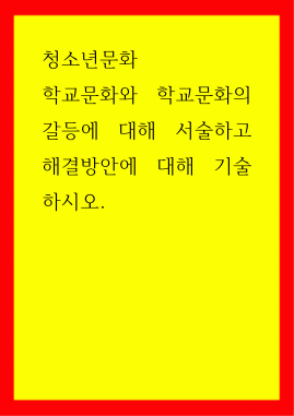 청소년문화] 학교문화와 학교문화의 갈등에 대해 서술하고 해결방안에 대해 기술하시오-1페이지