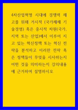 4차산업혁명 시대에 경쟁력 제고를 위해 거시적 (국가체제 기술경영) 혹은 중시적 차원(국가, 지역 또는 산업)에서 이루어 지고 있는 혁신정책 또는 혁신 전략을 분석하고 이러한 전략 혹은 정책들이 무엇을 시사하는지 어떤 것을 의미하는지 강의내용에 근거하여 설명하시오
-1페이지