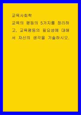 교육사회학 교육의 평등의 5가지를 정리하고 교육평등의 필요성에 대해서 자신의 생각을 기술하시오-1페이지