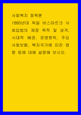 사회복지 정책론 1880년대 독일 비스마르크 사회입법의 제정 목적 및 성격 시대적 배경 운영원칙 주요 사회보험 복지국가에 미친 영향 등에 대해 설명해 보시오-1페이지