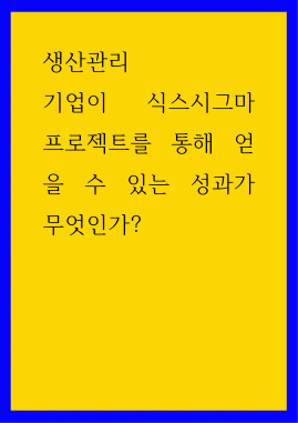 생산관리] 기업이 식스시그마 프로젝트를 통해 얻을 수 있는 성과가 무엇인가-1페이지