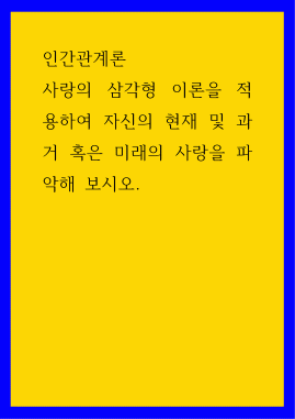 인간관계론 사랑의 삼각형 이론을 적용하여 자신의 현재 및 과거 혹은 미래의 사랑을 파악해 보시오-1페이지