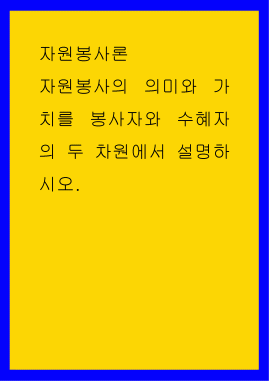 자원봉사론 자원봉사의 의미와 가치를 봉사자와 수혜자의 두 차원에서 설명하시오-1페이지