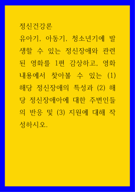 정신건강론 유아기 아동기 청소년기에 발생할 수 있는 정신장애와 관련된 영화를 1편 감상하고 영화 내용에서 찾아볼 수 있는  해당 정신장애의 특성과  해당 정신장애아에 대한 주변인들의 반응 및  3  지원에 대해 작성하시오-1페이지