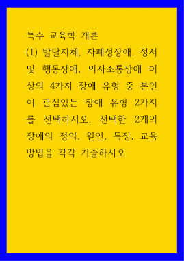 특수 교육학 개론 - 발달지체 자폐성장애 정서 및 행동장애 의사소통장애 이상 4가지 장애 유형 중 본인이 관심있는 장애 유형 2가지를 선택하시오-1페이지