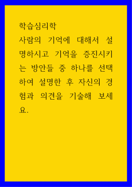 학습심리학 사람의 기억에 대해서 설명하시고 기억을 증진시키는 방안들 중 하나를 선택하여 설명한 후 자신의 경험과 의견을 기술해 보세요-1페이지