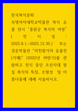 한국복식문화 숙명여자대학교박물관 복식 유물 전시 흥완군 복식의 여정 또는  경운박물관 의친왕가의 유물전 가제   2022년 하반기 를 관람하고 전시 중인 조선시대 왕실 복식의 특징 조형성  및 아름다움에 대해 서술하시오-1페이지