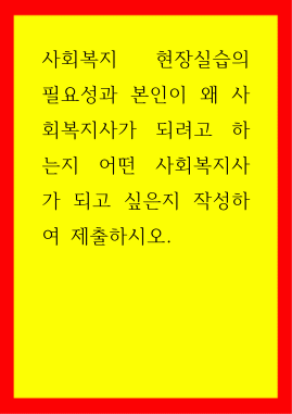 간접실습 사회복지 현장실습의 필요성과 본인이 왜 사회복지사가 되려고 하는지 어떤 사회복지사가 되고 싶은지 작성하여 제출하시오-1페이지