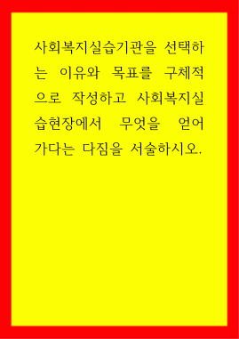 간접실습 사회복지실습기관을 선택하는 이유와 목표를 구체적으로 작성하고 사회복지실습현장에서 무엇을 얻어 가다는 다짐을 서술하시오-1페이지