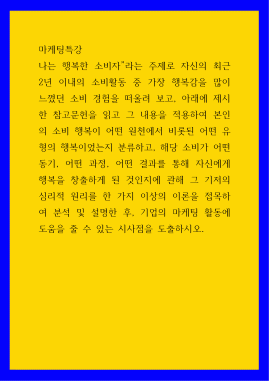 마케팅특강 나는 행복한 소비자 자신 최근 2년 이내의 소비활동 중 가장 행복감을 많이 느꼈던 소비 경험 떠올려 보고, 본인의 소비 행복이 어떤 원천에서 비롯된 어떤 유형의 행복이었는지 분류하고, 해당 소비가 어떤 동기, 어떤 과정, 어떤 결과를 통해-1페이지