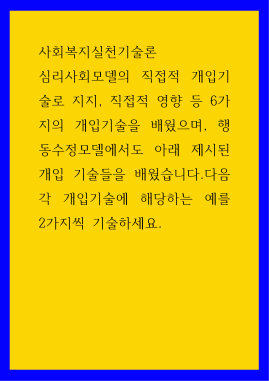 사회복지실천기술론 심리사회모델의 직접적 개입기술로 지지, 직접적 영향 등 6가지의 개입기술을 배웠으며, 행동수정모델에서도 아래 제시된 개입 기술들을 배웠습니다-1페이지