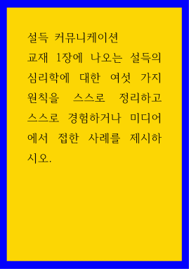 설득 커뮤니케이션 교재 설득의 심리학에 대한 여섯 가지 원칙을 스스로 정리하고 스스로 경험하거나 미디어에서 접한 사례를 제시하시오-1페이지