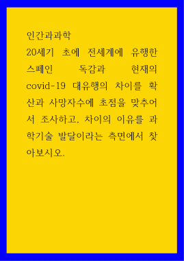 인간과과학 20세기 초에 전세계에 유행한 스페인 독감과 현재의 covid-19 대유행의 차이를 확산과 사망자수에 초점을 맞추어서 조사하고, 차이의 이유를 과학기술 발달이라는 측면에서 찾아보시오-1페이지