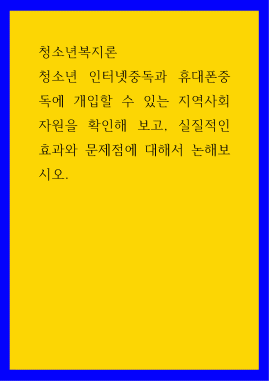 청소년복지론 청소년 인터넷중독과 휴대폰중독에 개입할 수 있는 지역사회 자원을 확인해 보고, 실질적인 효과와 문제점에 대해서 논해보시오-1페이지