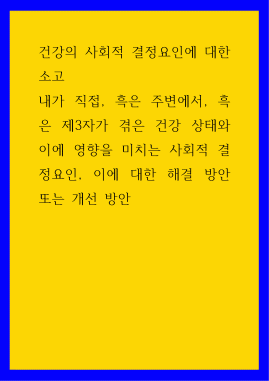 건강의 사회적 결정요인에 대한 소고 내가 직접, 흑은 주변에서, 흑은 제3자가 겪은 건강 상태와 이에 영향을 미치는 사회적 결정요인, 이에 대한 해결 방안 또는 개선 방안-1페이지