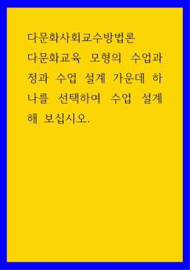 다문화사회교수방법론 다문화교육 모형의 수업과정과 수업 설계 가운데 하나를 선택하여 수업 설계해 보십시오-1페이지