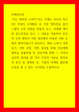 마케팅특강 나는 행복한 소비자라는 주제로 자신의 최근 2년 이내의 소비활동 중 가장 행복감을 많이 느꼈던 소비 경험을 떠올려 보고, 아래에 제시한 참고문헌을 읽고 그 내용을 적용하여 본인의 소비 행복이 어떤 원천에서 비롯된 어떤 유형의 행복이었는-1페이지