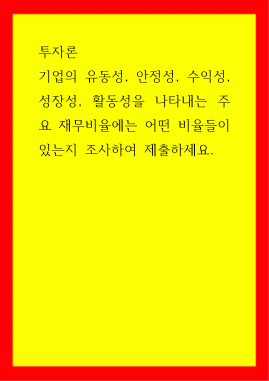 투자론 기업의 유동성, 안정성, 수익성, 성장성, 활동성을 나타내는 주요 재무비율에는 어떤 비율들이 있는지 조사하여 제출하세요-1페이지