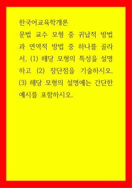 한국어교육학개론 문법 교수 모형 중 귀납적 방법과 연역적 방법 중 하나를 골라서, 1 해당 모형의 특성을 설명하고 2 장단점을 기술하시오-1페이지