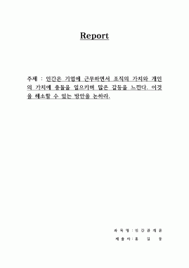 인간은 기업에 근무하면서 조직의 가치와 개인의 가치에 충돌을 일으키며 많은 갈등을 느낀다. 이것을 해소할 수 있는 방안을 논하라.-1페이지