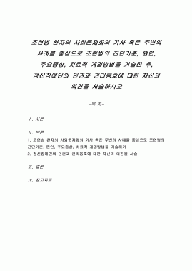 조현병 환자의 사회문제화의 기사 혹은 주변의 사례를 중심으로 조현병의 진단기준, 원인, 주요증상, 치료적 개입방법을 기술한 후, 정신장애인의 인권과 권리옹호에 대한 자신의 의견을 서술하시오-1페이지