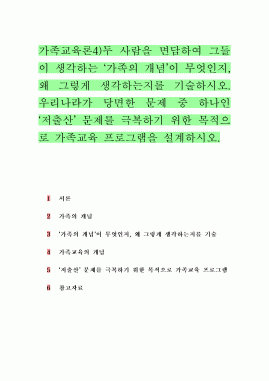 가족교육론4)두 사람을 면담하여 그들이 생각하는 ‘가족의 개념’이 무엇인지, 왜 그렇게 생각하는지를 기술하시오. 우리나라가 당면한 문제 중 하나인 ‘저출산’ 문제를 극복하기 위한 목적으로 가족교육 프로그램을 설계하시오.-1페이지