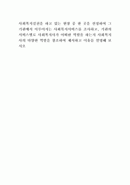 사회복지실천을 하고 있는 현장 중 한 곳을 선정하여 그 기관에서 이루어지는 사회복지서비스를 조사하고, 기관의 서비스별로 사회복지사가 어떠한 역할을 하는지 사회복지사의 다양한 역할을 참조하여 제시하고 이유를 설명해 보시오-1페이지